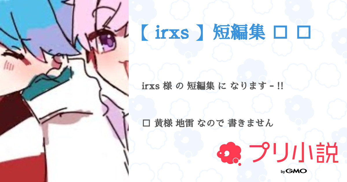 irxs 】短編集 〰️ 🔞 - 全1話 【連載中】（ 汐 染 流 華 。 @ 無浮上さんの小説） | 無料スマホ夢小説ならプリ小説 byGMO